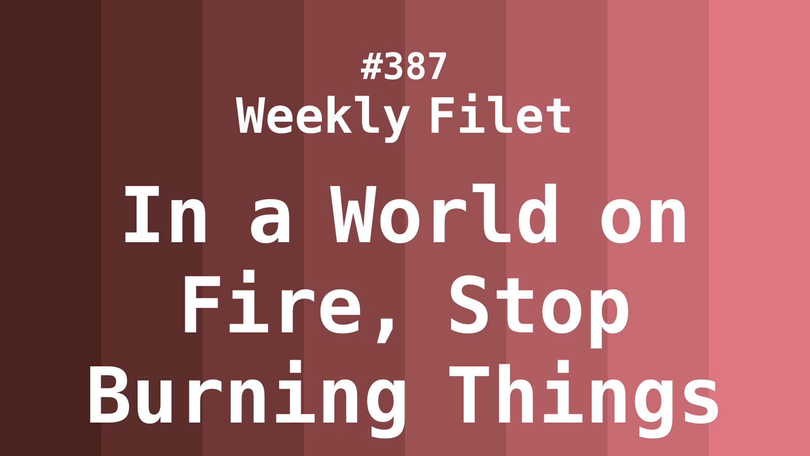 In a World on Fire, Stop Burning Things | Weekly Filet #387